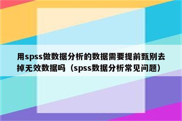 用spss做数据分析的数据需要提前甄别去掉无效数据吗(spss数据分析常见问题) 卓智网络工作室